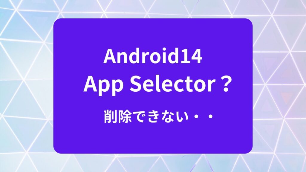 Android14に表示される「app Selector」とは？ 原因と対処方法 Naoテック